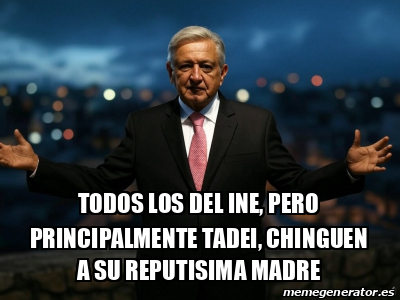Meme Personalizado - Todos los del ine, pero principalmente Tadei ...