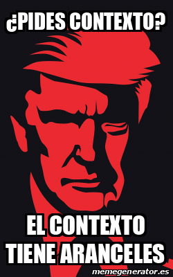 Meme Personalizado - ¿Pides contexto? El contexto tiene aranceles ...