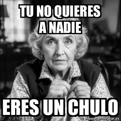 Meme Personalizado - Tu no quieres a nadie Eres un chulo - 33508476