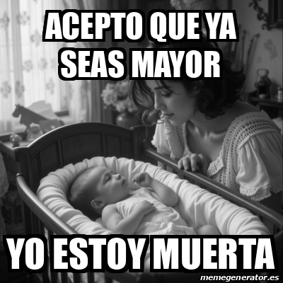 Meme Personalizado - Acepto que ya seas mayor Yo estoy muerta - 33509047