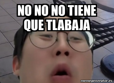 Meme Personalizado - no no no tiene que tlabaja - 33509439