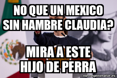Meme Personalizado - NO QUE UN MEXICO SIN HAMBRE CLAUDIA? MIRA A ESTE ...