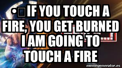 Meme Personalizado - • If you touch a fire, you get burned I AM GOING ...