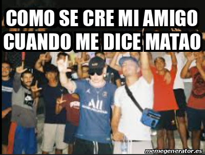 Meme Personalizado - como se cre mi amigo cuando me dice matao - 33513310