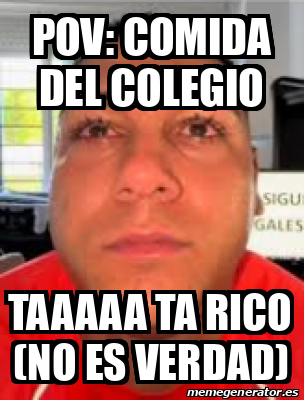 Meme Personalizado - Pov: comida del colegio taaaaa ta rico (no es ...