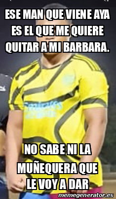 Meme Personalizado - Ese man que viene aya es el que me quiere quitar a ...