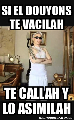 Meme Personalizado - Si el douyons te vacilah Te callah y lo asimilah ...