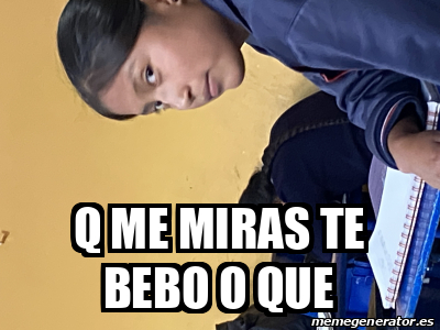 Meme Personalizado - Q me miras te bebo o que - 33518332