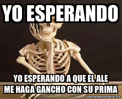 Meme Personalizado - yo esperando yo esperando a que el ale me haga ...