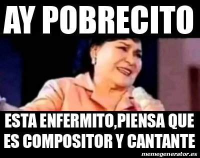 Meme Personalizado - ESTA ENFERMITO,PIENSA QUE ES COMPOSITOR Y CANTANTE ...