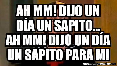 Meme Personalizado - Ah mm! Dijo un día un sapito... Ah mm! Dijo un día ...