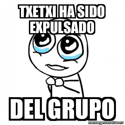 Meme Por favor - Txetxi ha sido expulsado del grupo - 33535673