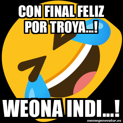 Meme Personalizado - CON FINAL FELIZ POR TROYA...! WEONA INDI ...