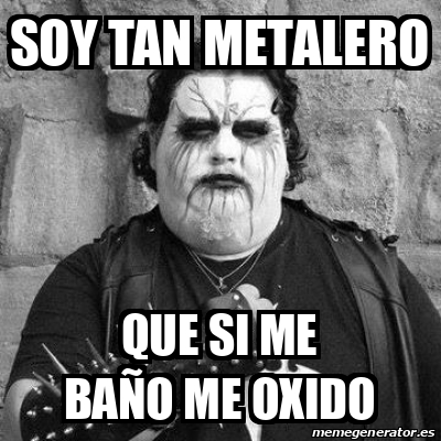 Meme Personalizado - Soy tan metalero Que si me baño me oxido - 33537007