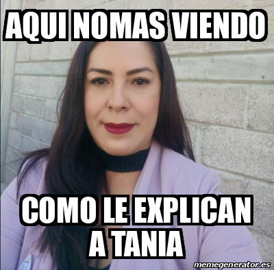 Meme Personalizado - Aqui nomas viendo Como le explican a Tania - 33537563