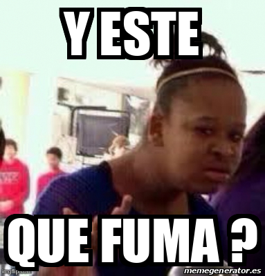 Meme Personalizado - Y este Que fuma ? - 33538824
