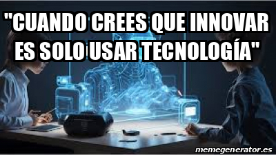 Meme Personalizado - "CUANDO CREES QUE INNOVAR ES SOLO USAR TECNOLOGÍA ...