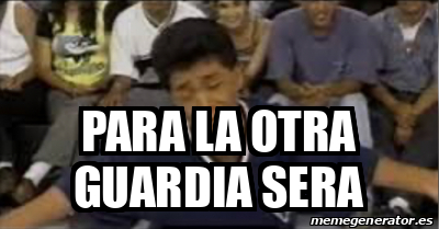 Meme Personalizado - Para la otra guardia sera - 33541785