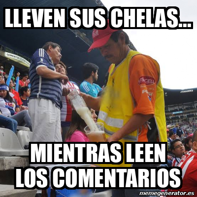 Meme Personalizado - Lleven sus chelas... Mientras leen los comentarios ...