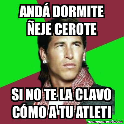 Meme Sergio Ramos - ANDÁ DORMITE ÑEJE CEROTE SI NO TE LA CLAVO CÓMO A ...