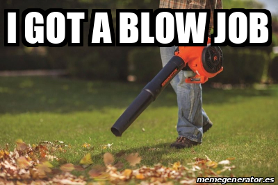 Meme Personalizado - I GOT A BLOW JOB - 33548364