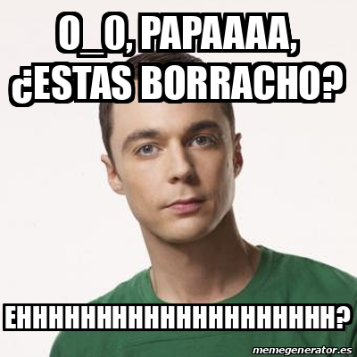 Meme Sheldon Cooper - O_0, PAPAAAA, ¿ESTAS BORRACHO ...