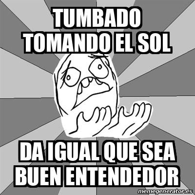Meme Whyyy - Tumbado tomando el sol Da igual que sea buen entendedor ...