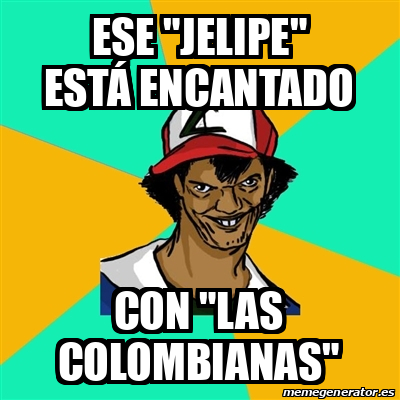 Meme Ash Pedreiro - ESE "JELIPE" ESTÁ ENCANTADO CON "LAS COLOMBIANAS ...