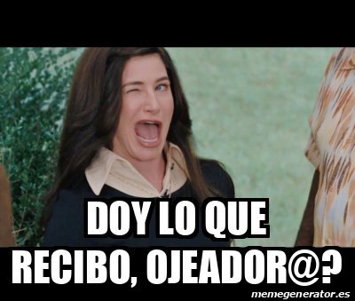 Meme Personalizado - Doy lo que recibo, ojeador@? - 33549392
