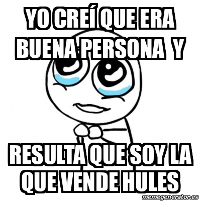 Meme Por favor - Yo creí que era buena persona y Resulta que soy la que ...