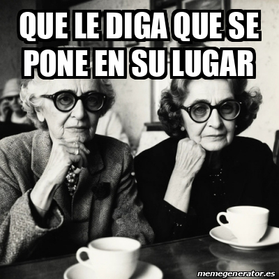 Meme Personalizado - Que le diga que se pone en su lugar - 33550214