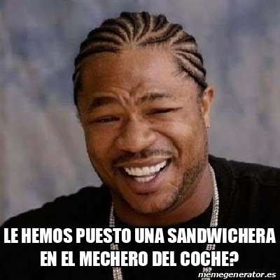 Meme Yo Dawg - Le hemos puesto una sandwichera en el mechero del coche ...