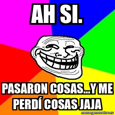 Meme Troll - Ah si. Pasaron cosas...y me perdí cosas jaja - 33552919