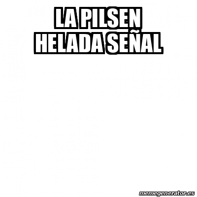 Meme Personalizado - La pilsen helada señal - 33554325