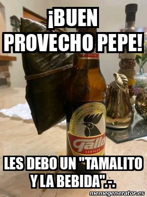 Meme Personalizado - ¡BUEN PROVECHO PEPE! LES DEBO UN "TAMALITO Y LA ...