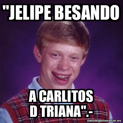 Meme Bad Luck Brian - "JELIPE BESANDO A CARLITOS D TRIANA".- - 33559611