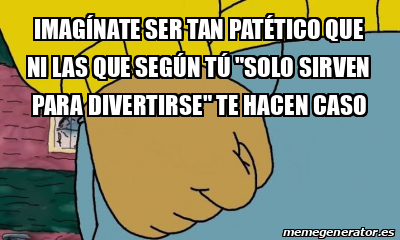 Meme Personalizado - Imagínate ser tan patético que ni las que según tú ...