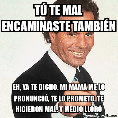 Meme Julio Iglesias - Tú te mal encaminaste también Eh, ya te dicho. Mi ...