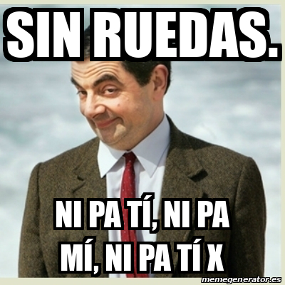 Meme Mr Bean - Sin ruedas. Ni pa tí, ni pa mí, ni pa tí x - 33561641