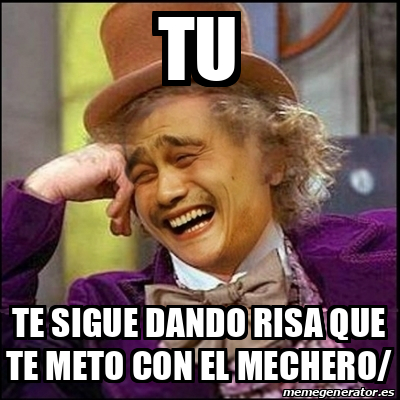 Meme Yao Wonka - Tu Te sigue dando risa que te meto con el mechero ...