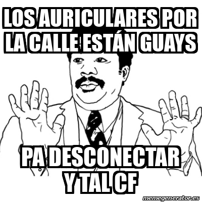 Meme Ay Si - Los auriculares por la calle están guays Pa desconectar y ...