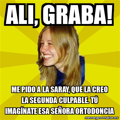 Meme Trologirl - Ali, Graba! Me pido a la Saray, que la creo la segunda ...