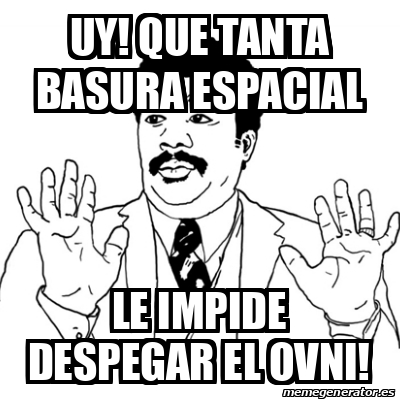 Meme Ay Si - Uy! Que tanta basura espacial Le impide despegar el ovni ...