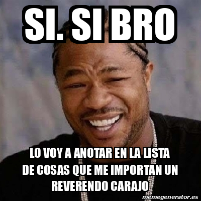 Meme Yo Dawg - Si. Si bro Lo voy a anotar en la lista de cosas que me ...