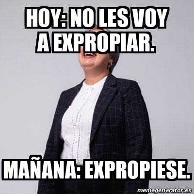 Meme Personalizado - HOY: NO LES VOY A EXPROPIAR. MAÑANA: EXPROPIESE ...