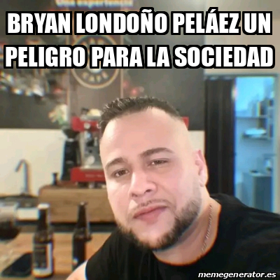Meme Personalizado - Bryan Londoño Peláez un peligro para la sociedad ...