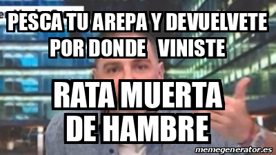 Meme Personalizado - PESCA TU AREPA Y DEVUELVETE POR DONDE VINISTE RATA ...