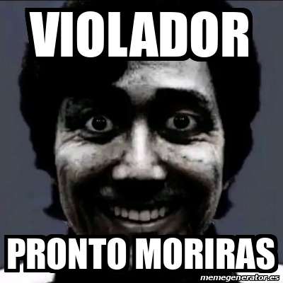 Meme Personalizado - VIOLADOR PRONTO MORIRAS - 33575468