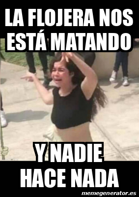 Meme Personalizado - La flojera nos está matando Y nadie hace nada ...