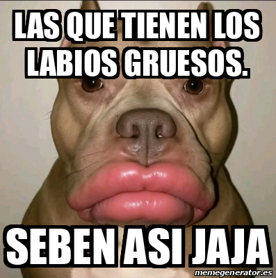 Meme Personalizado - Las que tienen los labios gruesos. Seben asi jaja ...